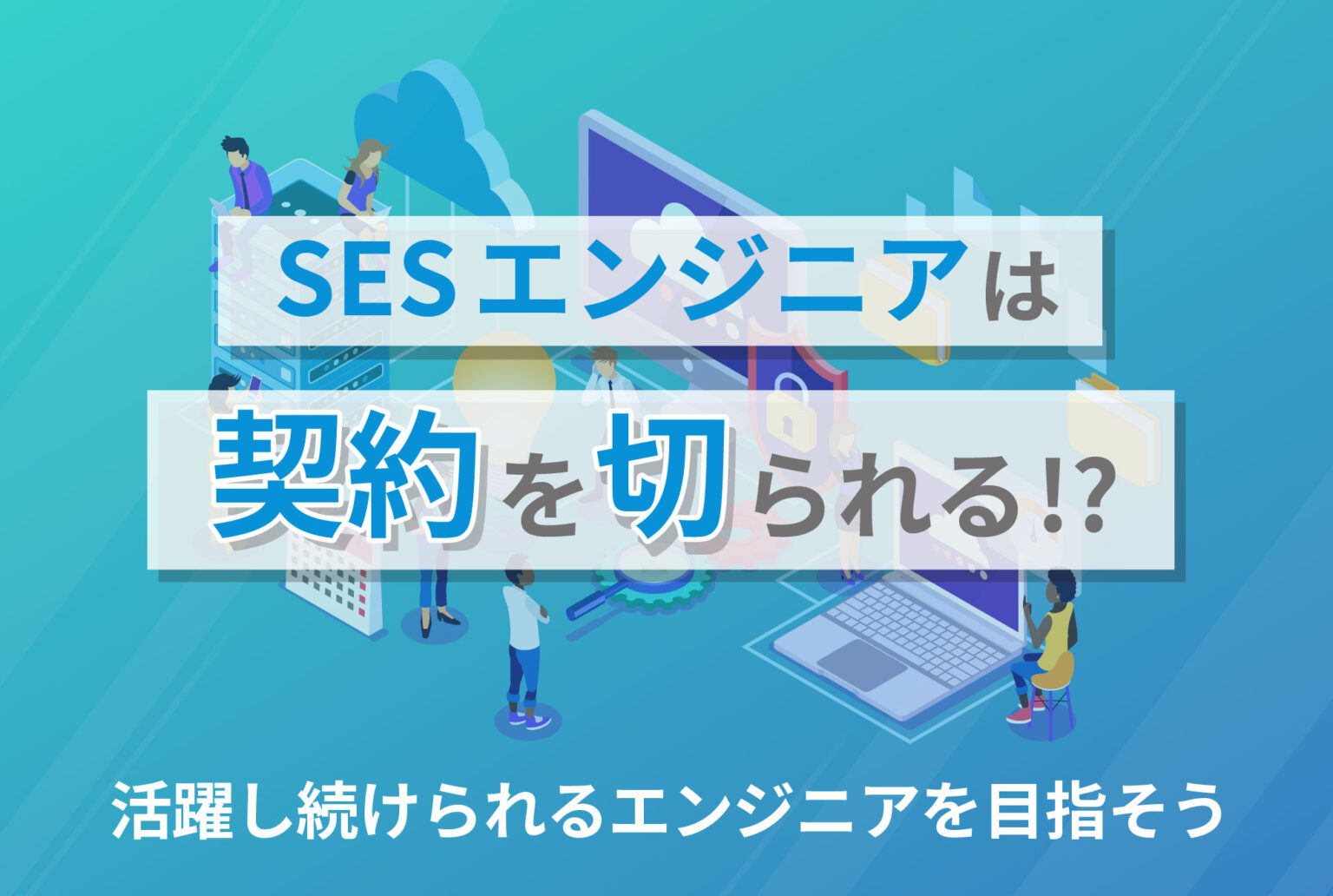 SESエンジニアは突然契約を切られることがある！？活躍し続けられるエンジニアを目指そう - ESES